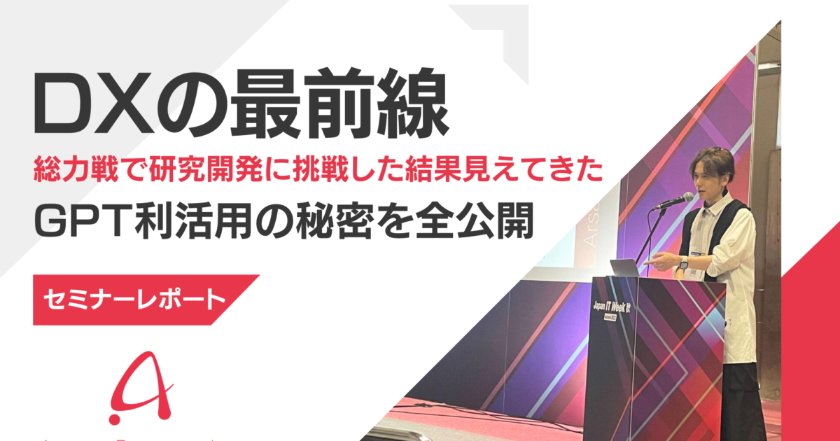 【セミナーレポート】DXの最前線。総力戦で研究開発に挑戦した結果見えてきたGPT利活用の秘密を全公開｜企業のDXを成功へと導くアルサーガパートナーズ